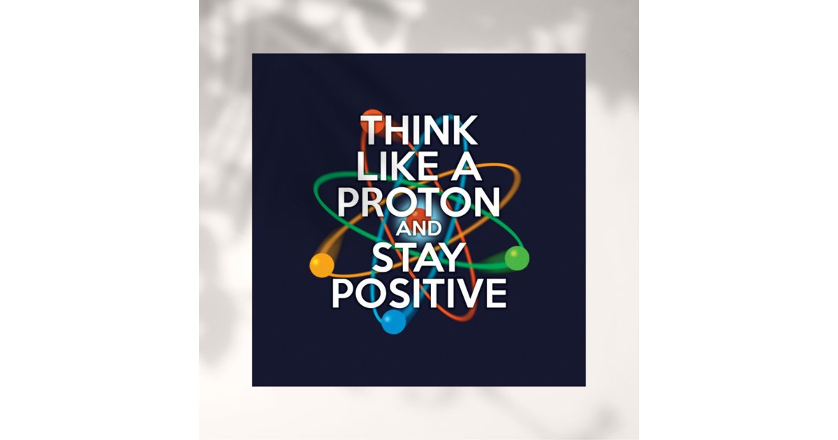 THINK LIKE A PROTON AND STAY POSITIVE POSTER | Zazzle