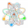 THINK LIKE A PROTON AND STAY POSITIVE STICKER | Zazzle