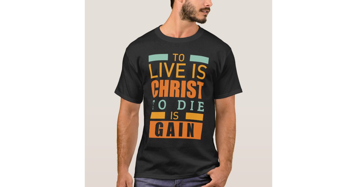 To live is christ to die is gain christian T-Shirt | Zazzle