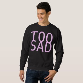 too sad sweatshirt | Zazzle