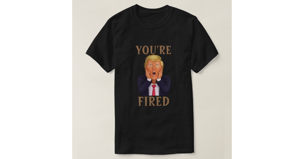 Trump YOU'RE FIRED T-Shirt | Zazzle