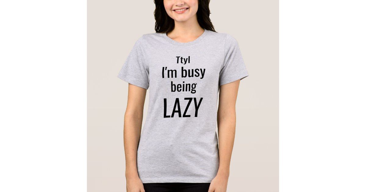Ttyl Im Busy Being Lazy Hilarious Lazy Quote T Shirt