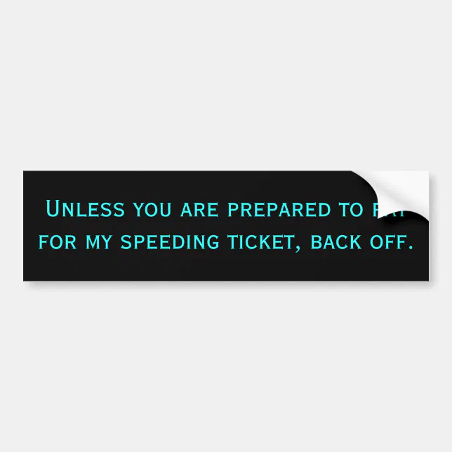 Unless you are prepared to pay for my speeding ... bumper sticker | Zazzle