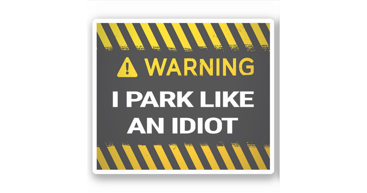 Warning I Park Like An Idiot Sticker | Zazzle