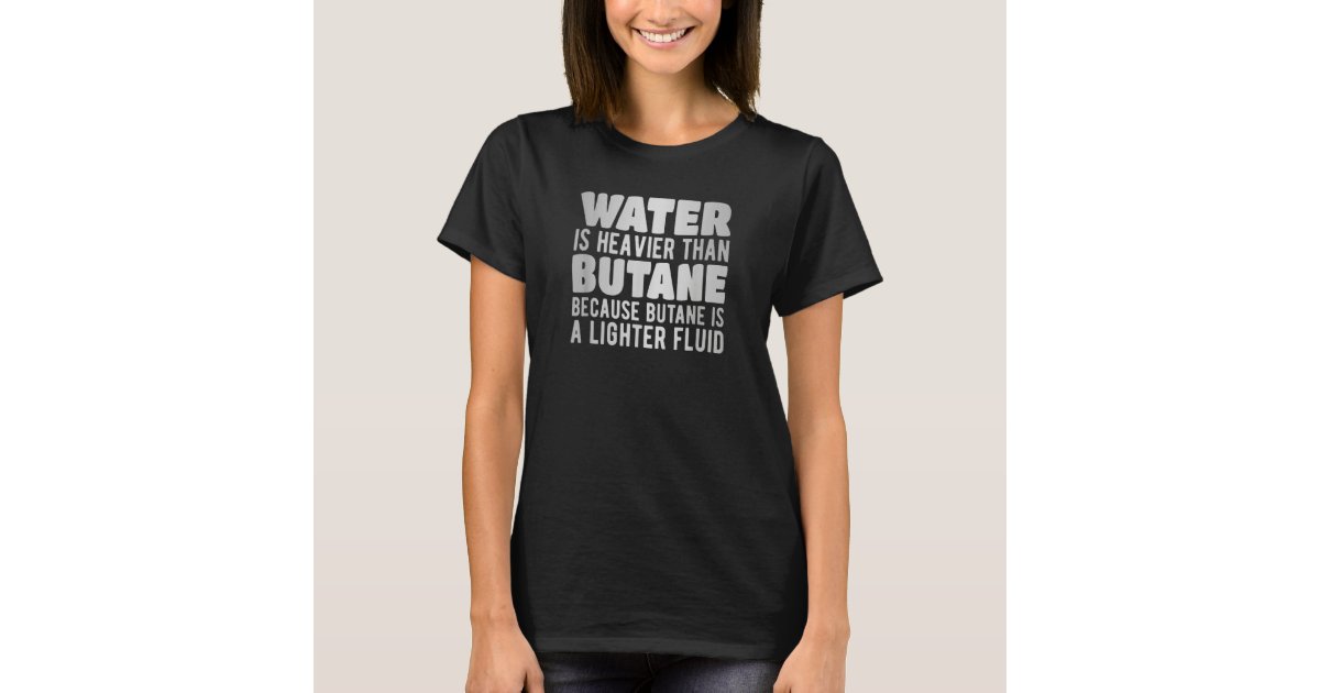 Water is heavier than butane is a lighter fluid T-Shirt | Zazzle