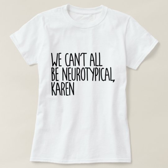 We Can't All Be Neurotypical Karen Funny Meme T-Shirt | Zazzle.com