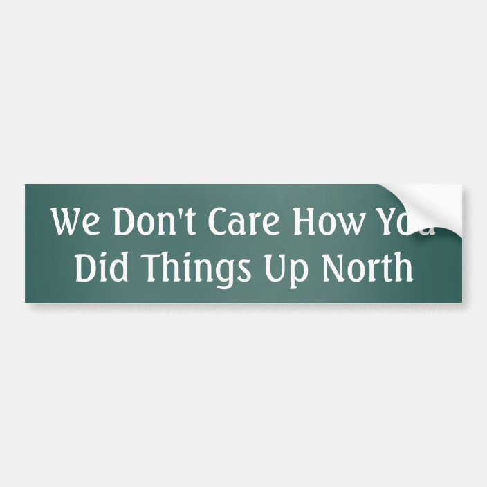 We don't care how you did things up North Bumper Sticker | Zazzle.com