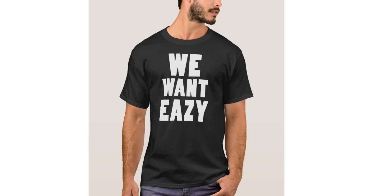 We Want Eazy -Eazy-ECPT.com T-Shirt | Zazzle