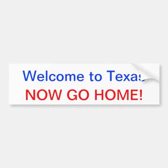 Welcome to Texas, NOW GO HOME! Bumper Sticker | Zazzle.com