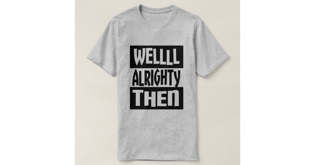 Well Alrighty Then T-Shirt | Zazzle