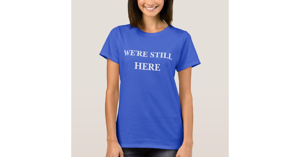 WE'RE STILL HERE T-Shirt | Zazzle