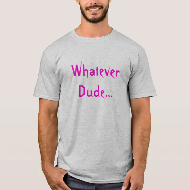 Whatever Dude... T-Shirt | Zazzle