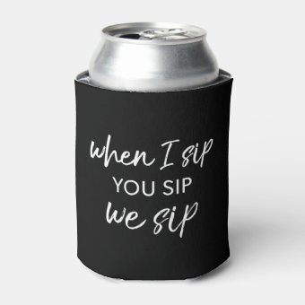 When I Sip, You Sip, We Sip Can Cooler | Zazzle