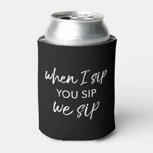 When I Sip, You Sip, We Sip Can Cooler | Zazzle