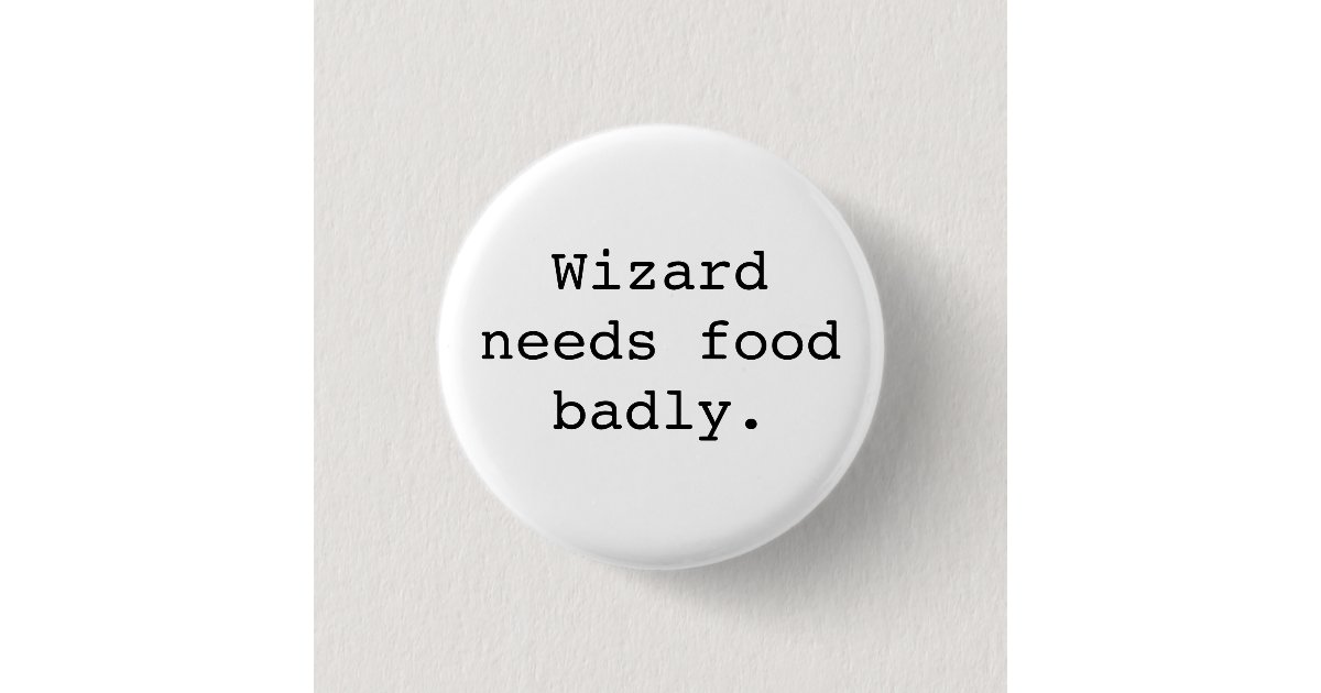 Wizard Needs Food Badly Button | Zazzle