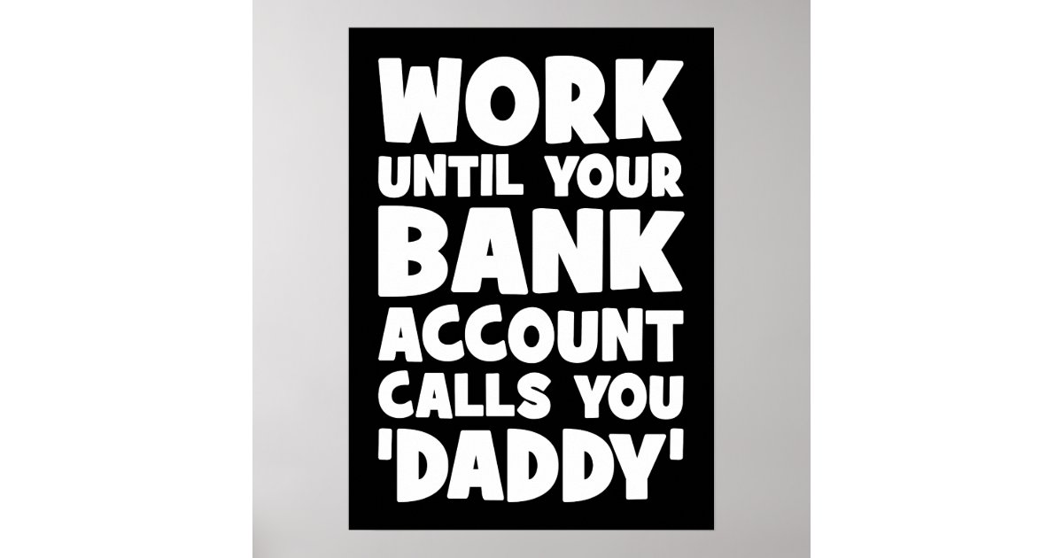 Work Until Your Bank Account Calls You Daddy Poster | Zazzle