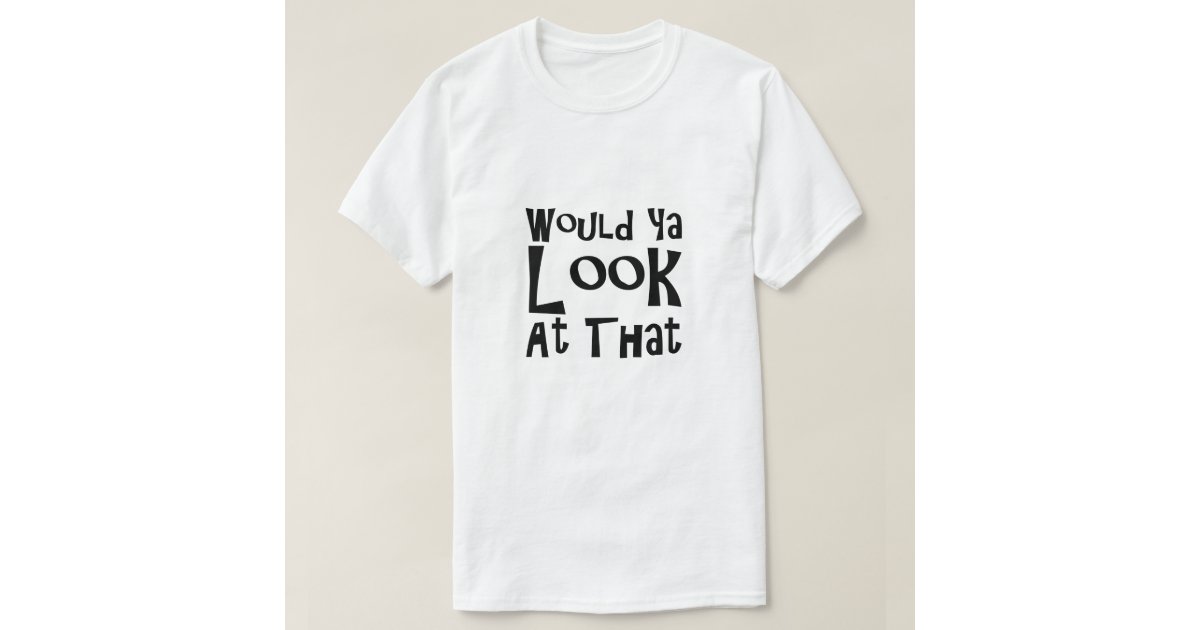 Would Ya Look At That T-Shirt | Zazzle