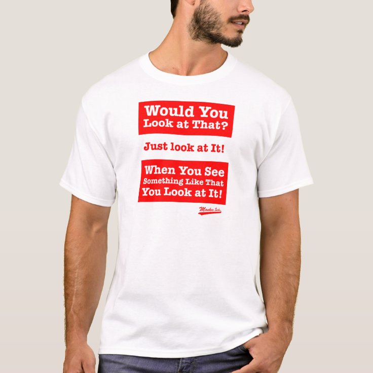 Would you look at that? Just look at it! T-Shirt | Zazzle