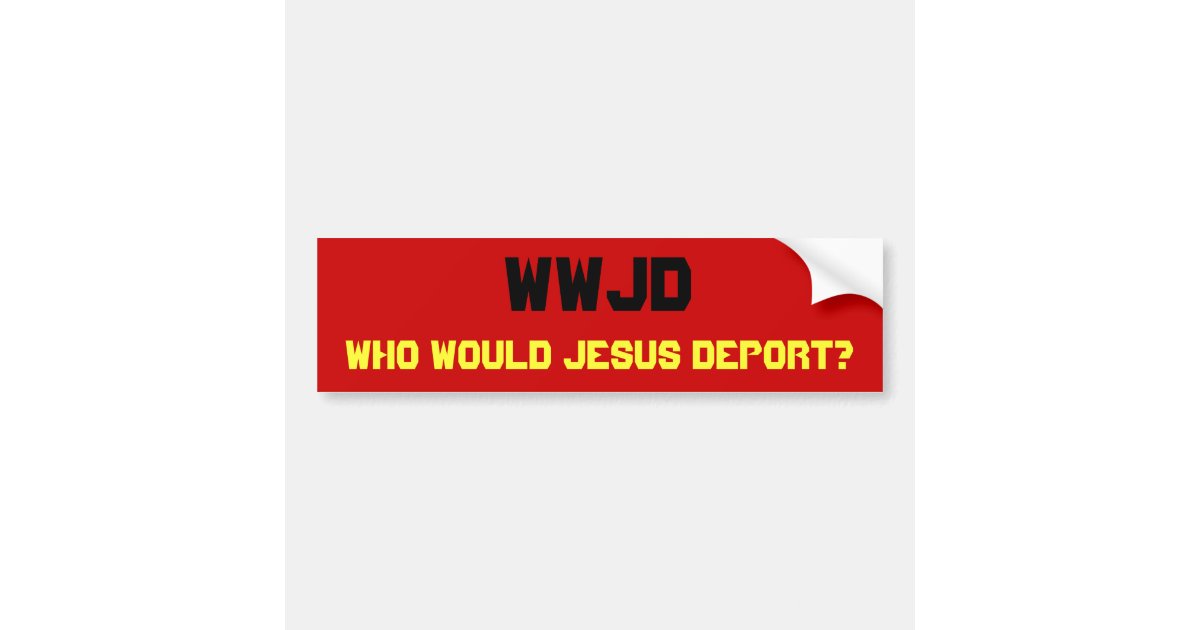 WWJD, Who Would Jesus Deport? Bumper Sticker | Zazzle