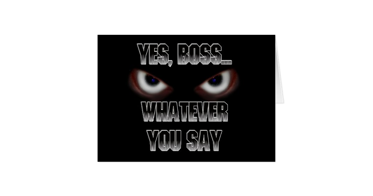 Yes Boss.....WHATEVER you say! | Zazzle