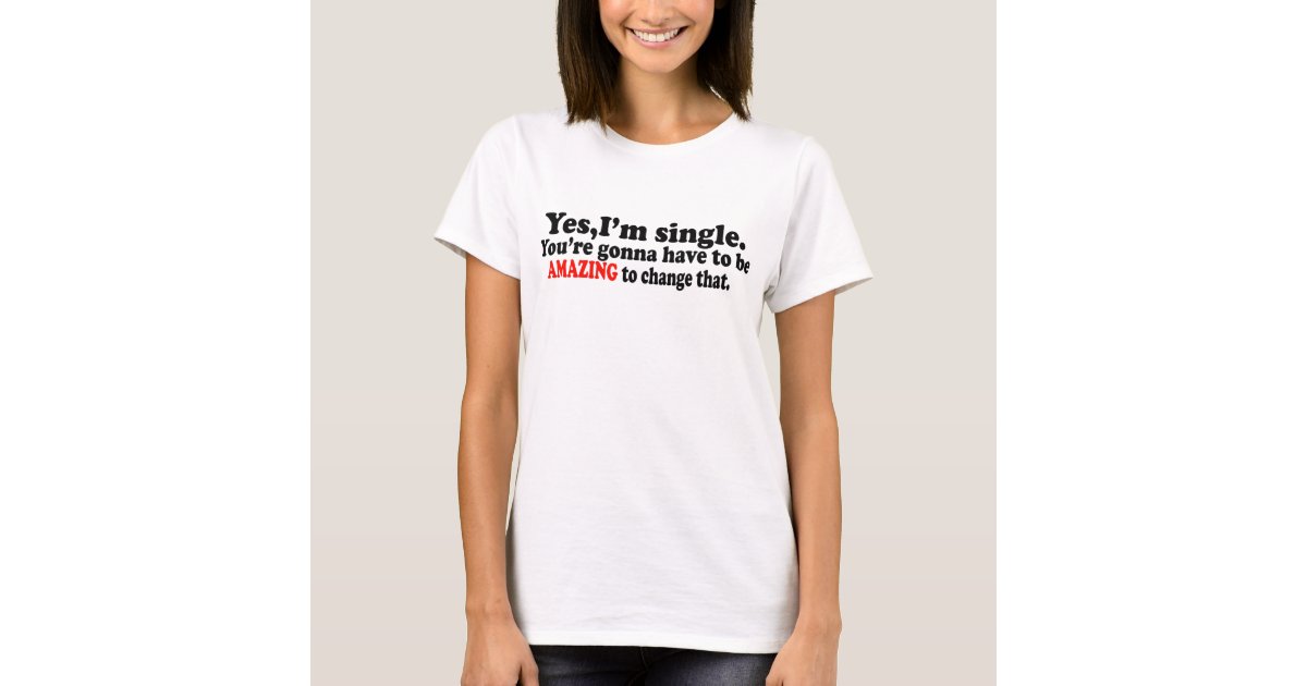 Yes, Im Single.-- T-Shirt | Zazzle