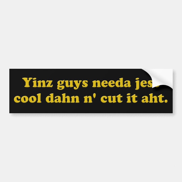 Yinz guys needa jest cool dahn n' cut it aht. bumper sticker | Zazzle.com