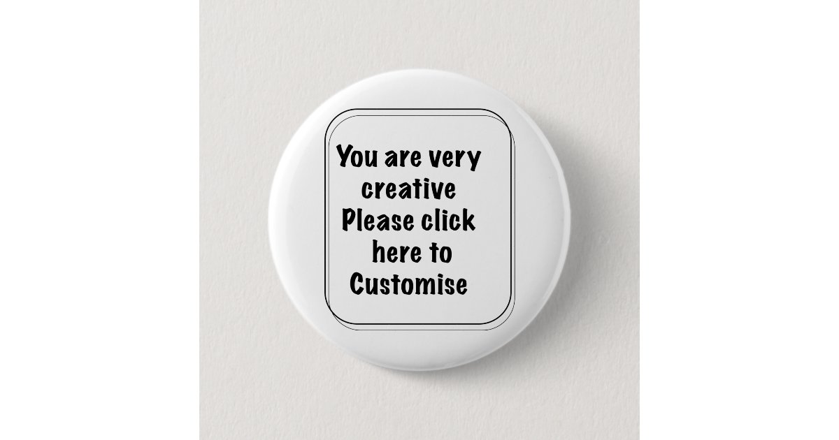 You are very creative Please click here Customise Button | Zazzle