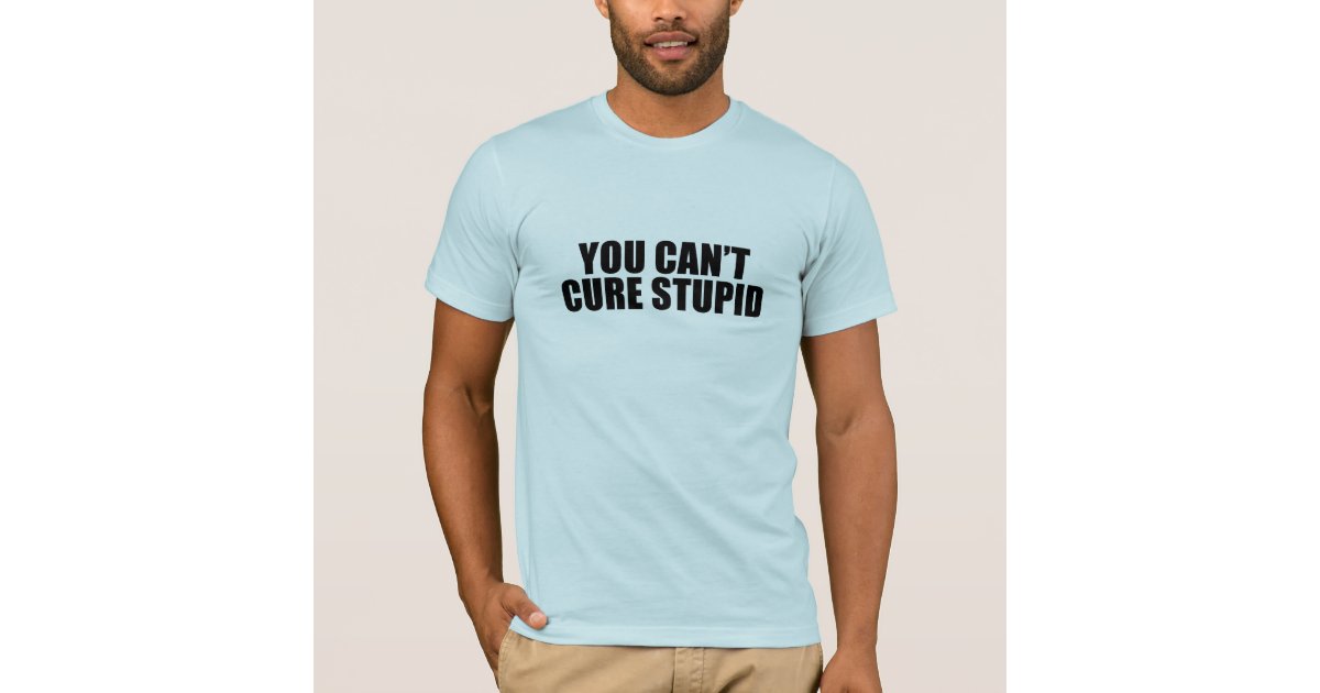 You can't cure stupid T-Shirt | Zazzle You can't cure stupid T-Shirt | Zazzle