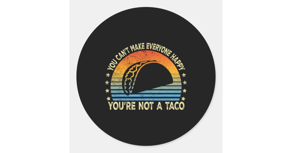 You Can't Make Everyone Happy You're Not A Taco Fu Classic Round ...