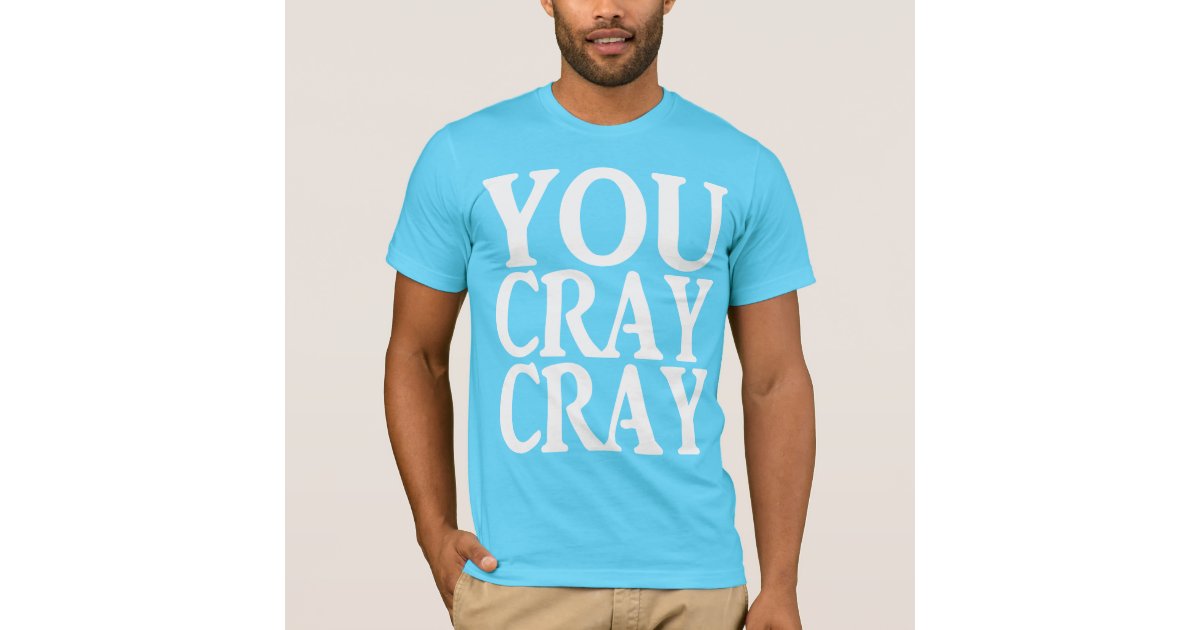 YOU CRAY CRAY T-Shirt | Zazzle