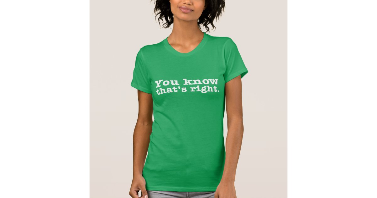 You KNOW That's RIGHT Tee | Zazzle