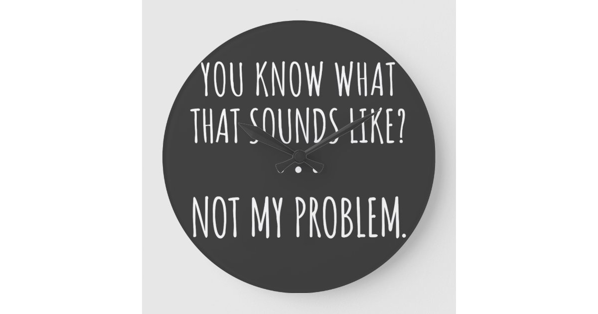 You Know What That Sounds Like Not My Problem Large Clock | Zazzle