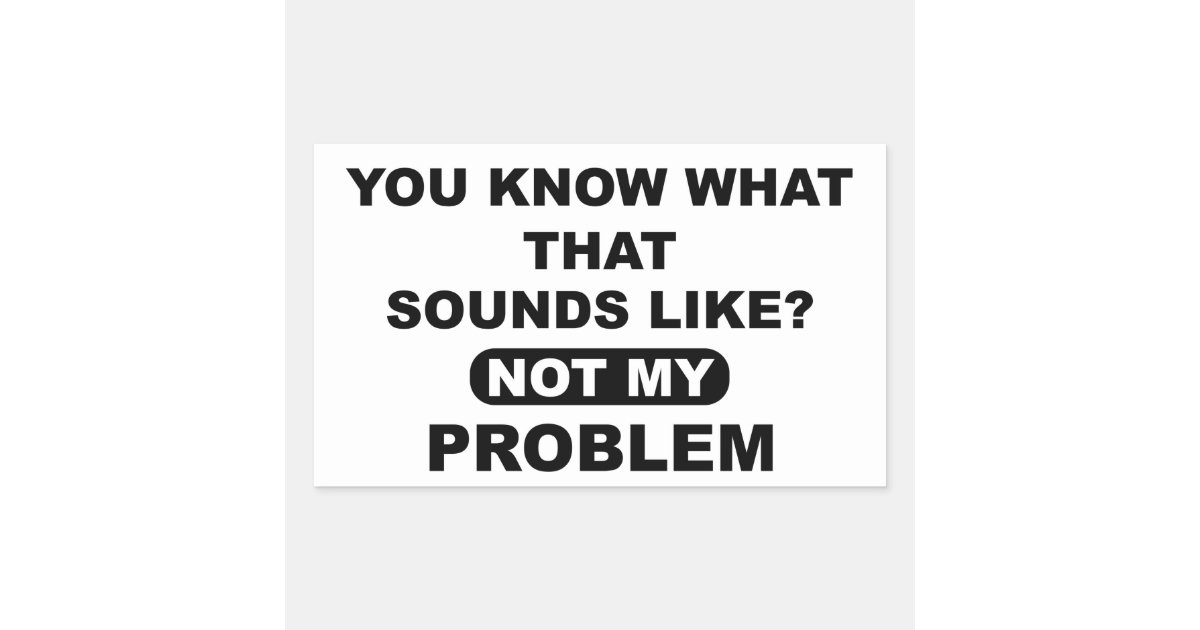 You Know What That Sounds Like Not My Problem Rectangular Sticker | Zazzle