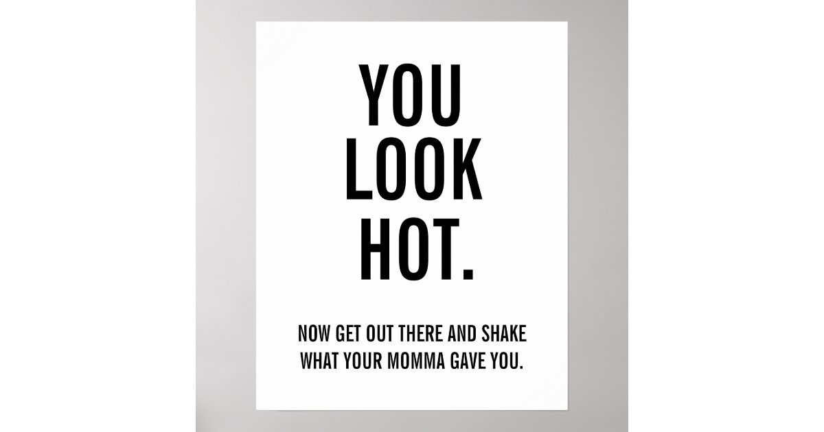 You Look Hot- Now Get Out There Poster | Zazzle