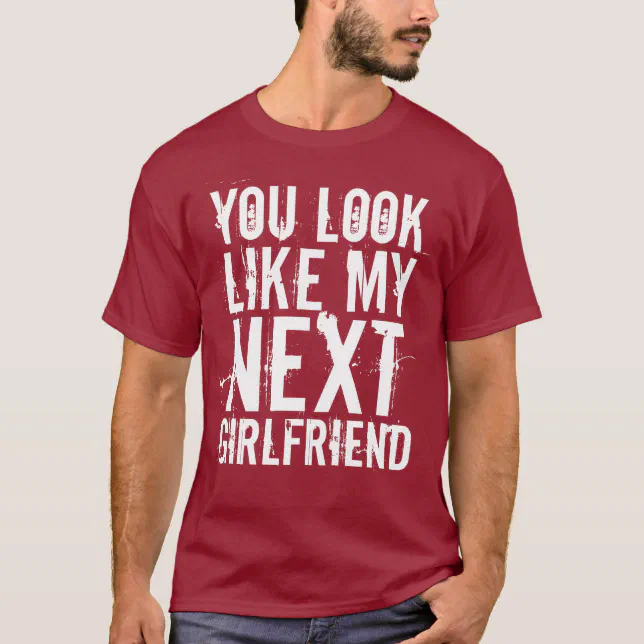 You Look Like my Next GF T-Shirt | Zazzle