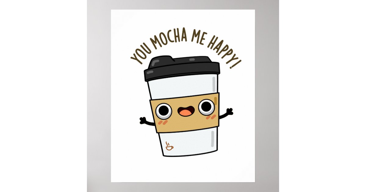 You Mocha Me Happy Funny Coffee Pun Poster | Zazzle