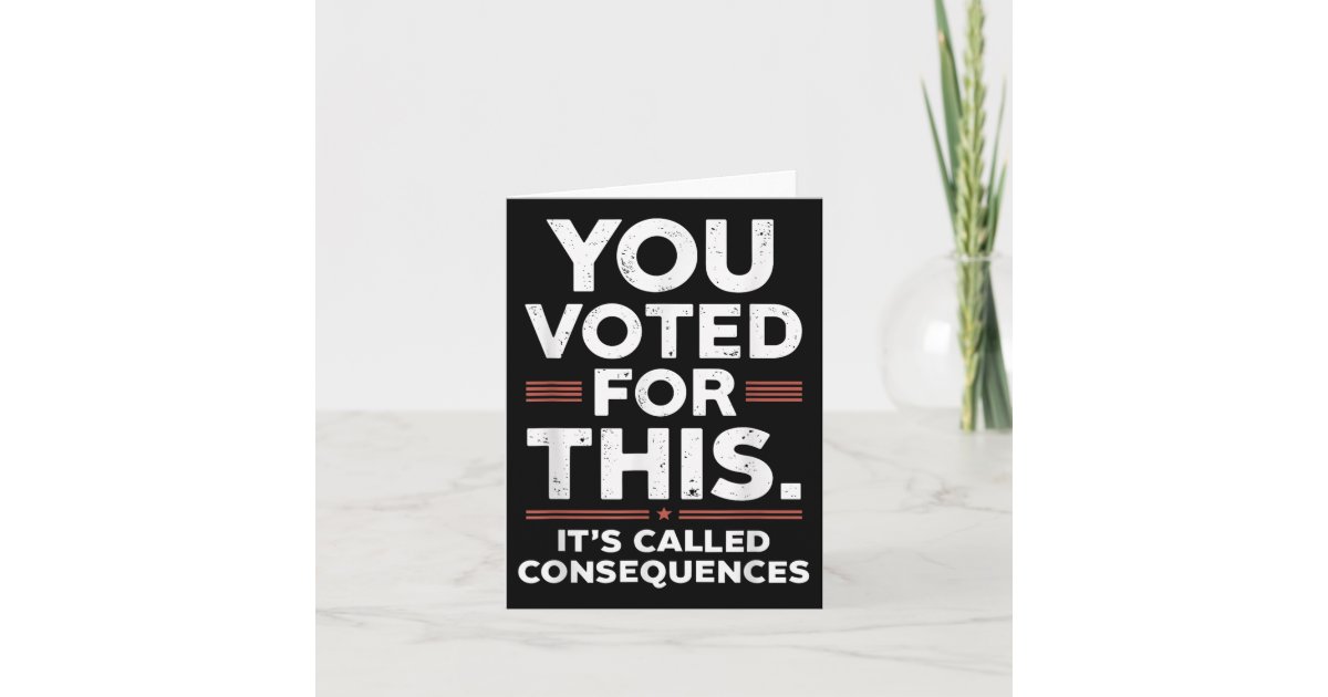 You Voted For This Its Called Consequences Card | Zazzle