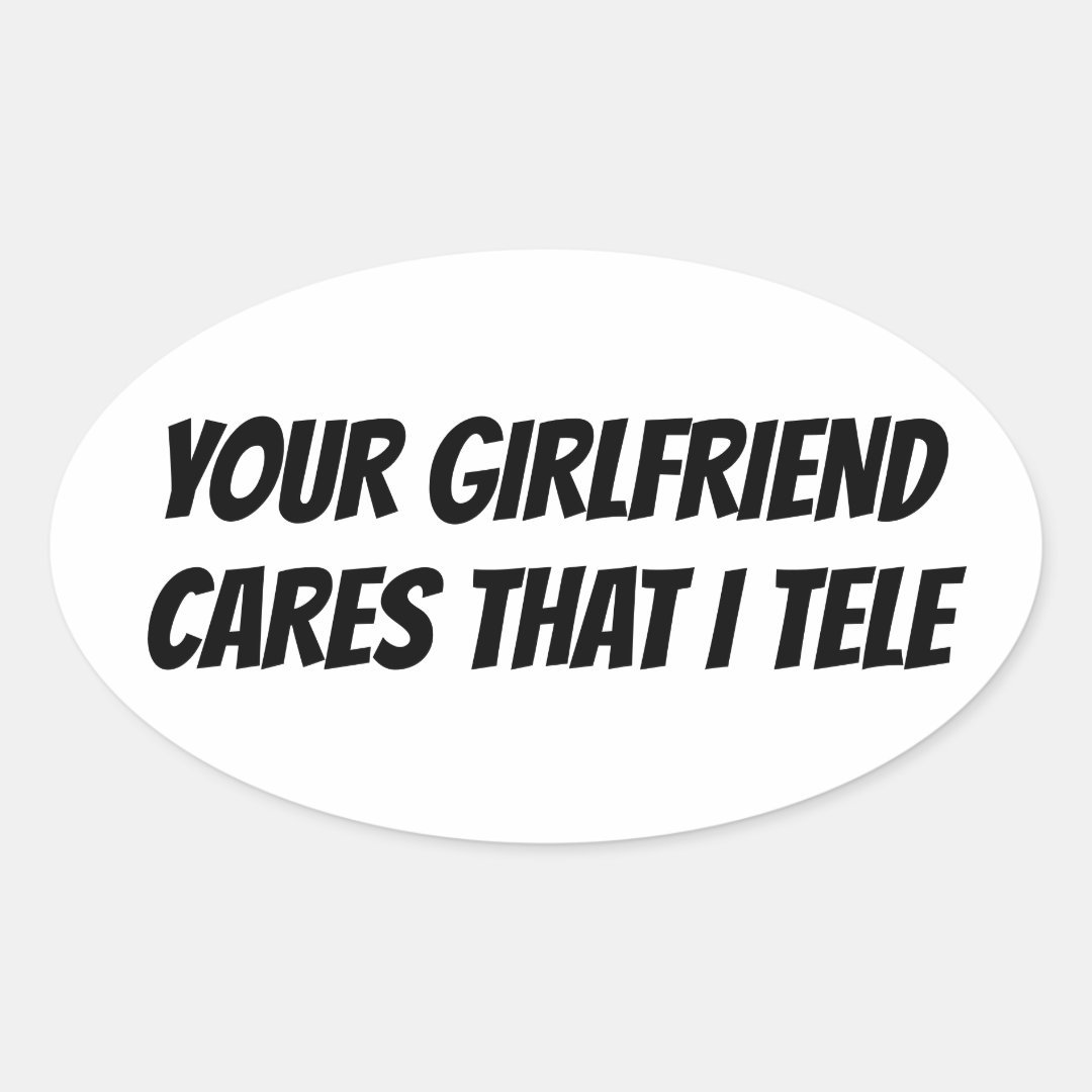 Your Girlfriend Cares That I Tele - oval sticker | Zazzle