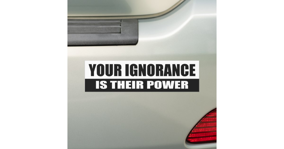Your ignorance is their power bumper sticker | Zazzle