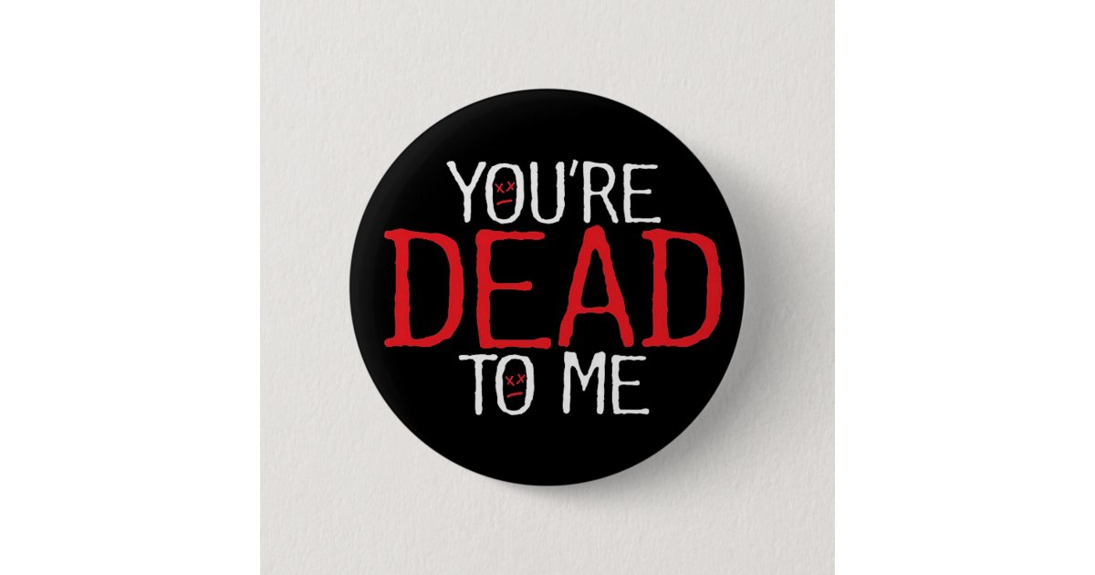 you're dead to me... pinback button | Zazzle