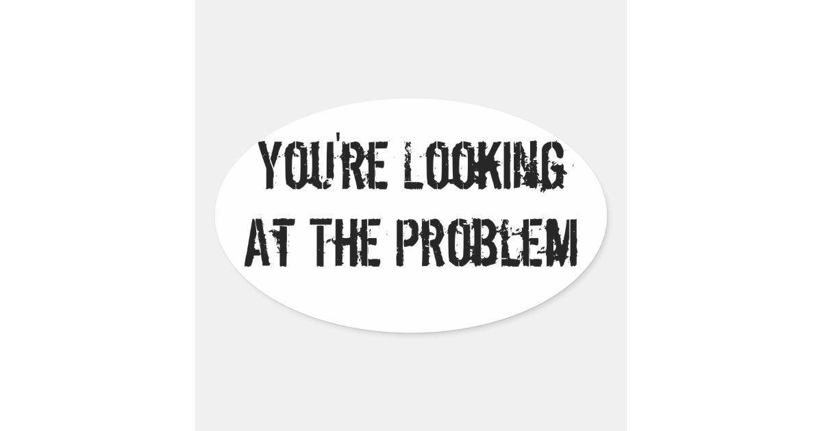 You're Looking At The Problem Oval Sticker | Zazzle