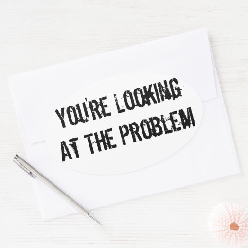 You're Looking At The Problem Oval Sticker | Zazzle