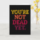 YOU'RE NOT DEAD YET. CARD | Zazzle