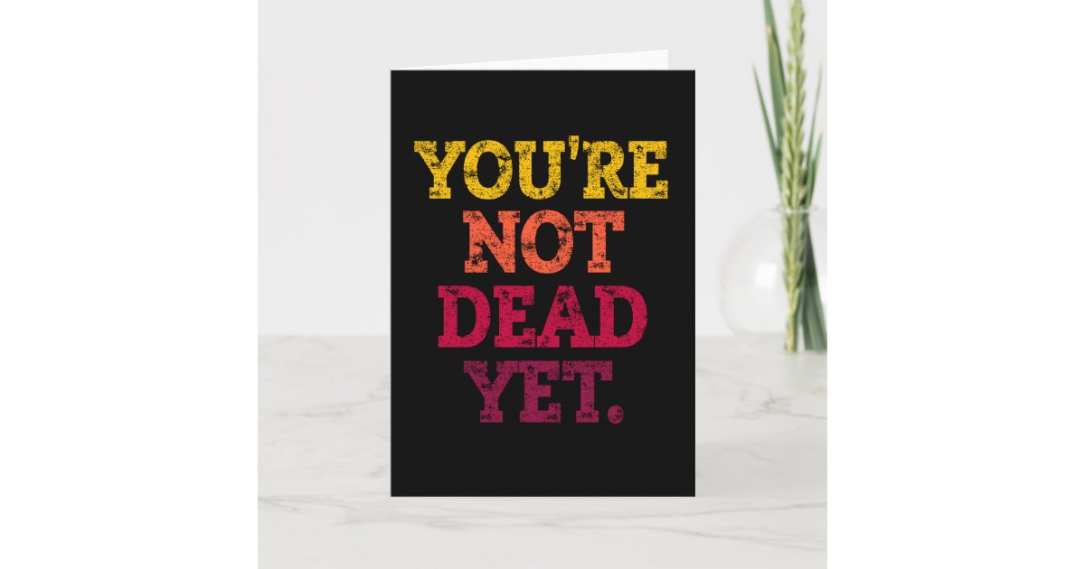 YOU'RE NOT DEAD YET. CARD | Zazzle