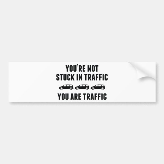 You're Not Stuck In Traffic. You Are Traffic. Bumper Sticker | Zazzle.com